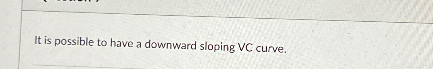 Solved It is possible to have a downward sloping VC curve. | Chegg.com