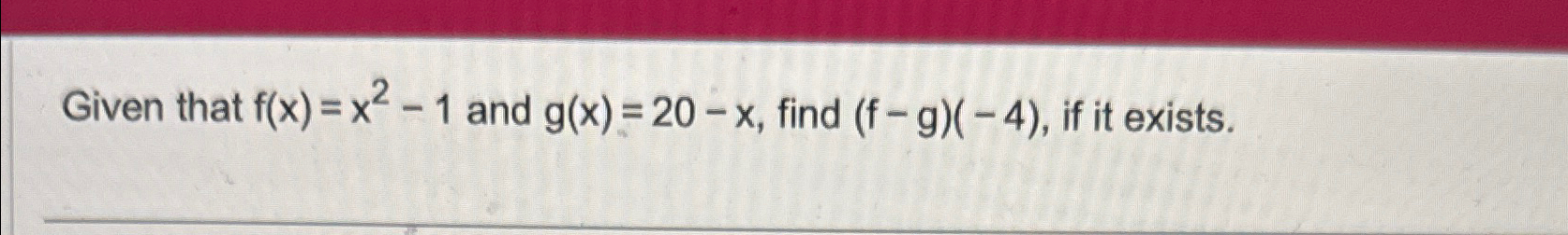 Solved Given that f(x)=x2-1 ﻿and g(x)=20-x, ﻿find (f-g)(-4), | Chegg.com