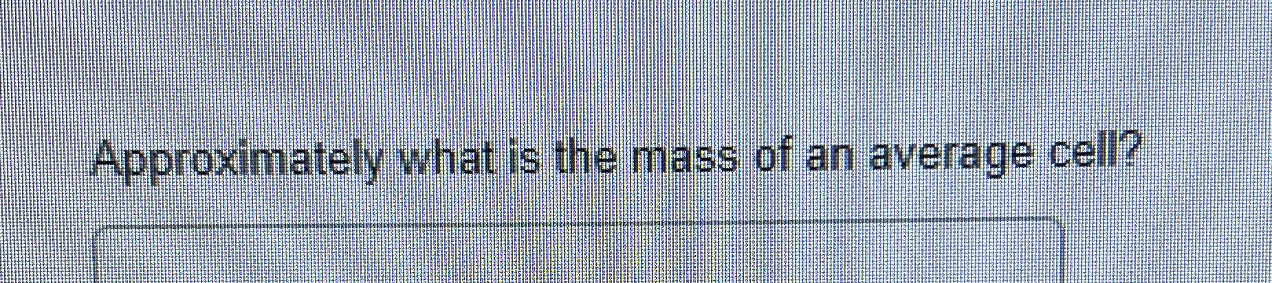 Solved Approximately what is the mass of an average cell? | Chegg.com