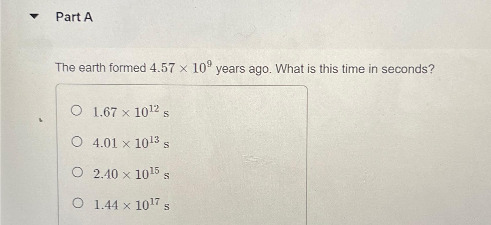 Solved Part AThe earth formed 4.57×109 ﻿years ago. What is | Chegg.com
