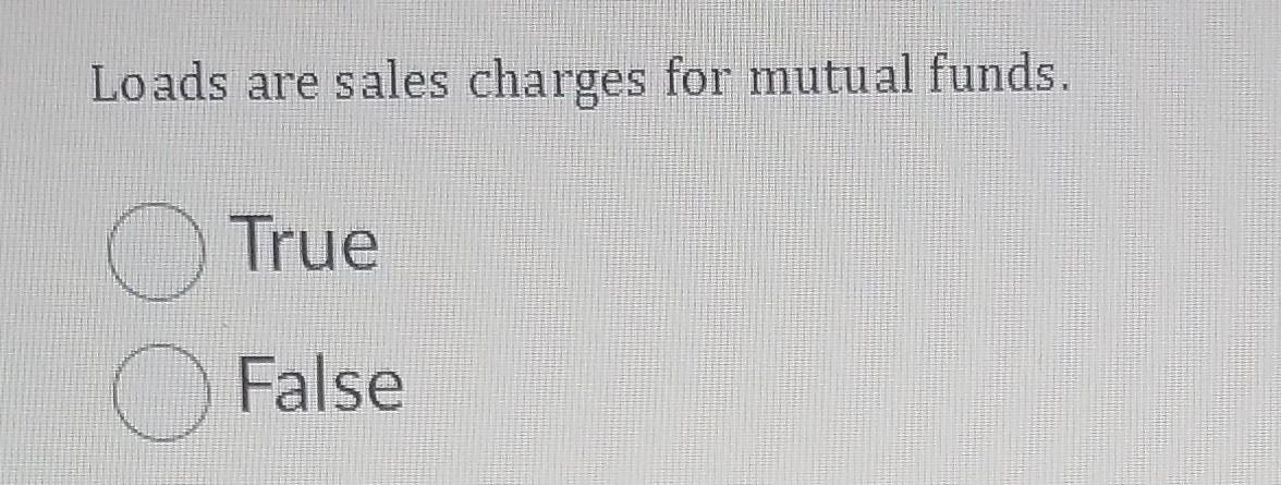 Solved Loads are sales charges for mutual funds. True False | Chegg.com
