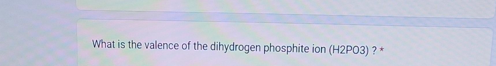 Solved What is the valence of the dihydrogen phosphite ion | Chegg.com