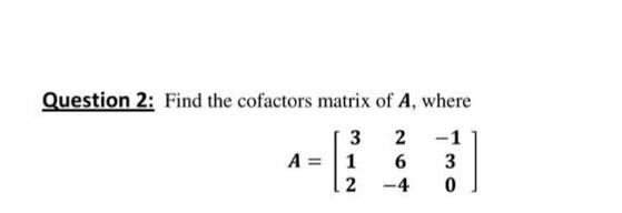 Solved Question 2: Find the cofactors matrix of A, where | Chegg.com