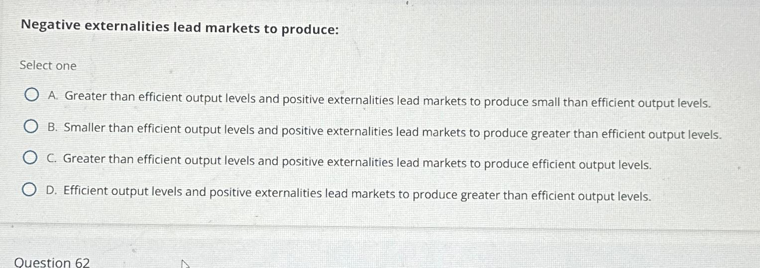 Solved Negative externalities lead markets to produce:Select | Chegg.com