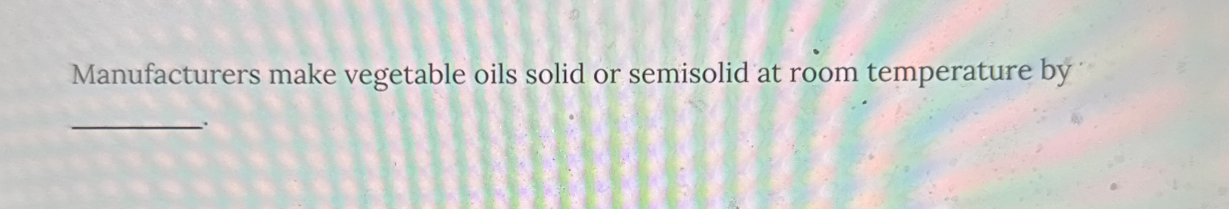 Solved Manufacturers make vegetable oils solid or semisolid | Chegg.com