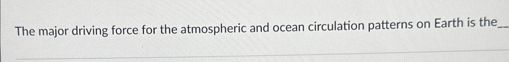 Solved The major driving force for the atmospheric and ocean | Chegg.com