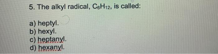 Solved 5. The alkyl radical, C6H12, is called: a) heptyl. b) | Chegg.com