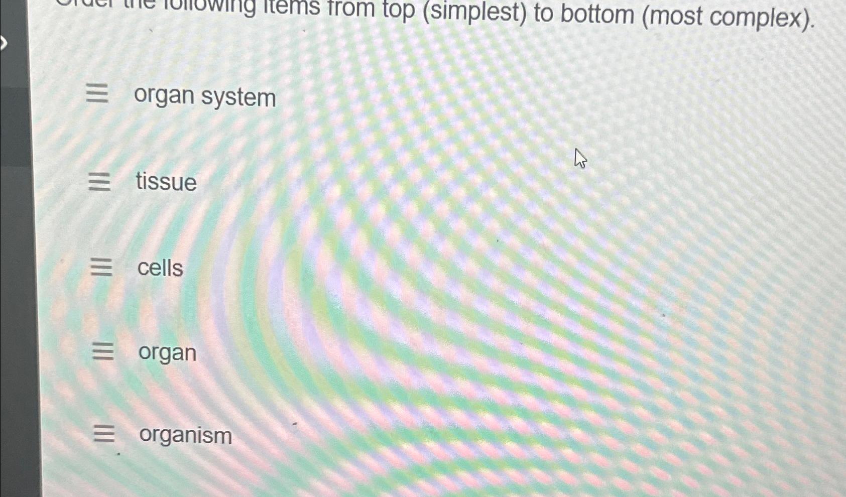Solved -= ﻿organ system-= ﻿tissue-= ﻿cellsorganorganism | Chegg.com