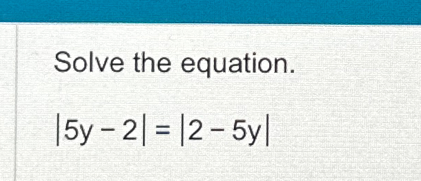 Solved Solve the equation.|5y-2|=|2-5y| | Chegg.com