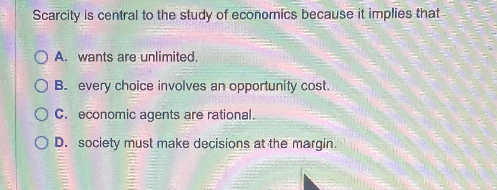 Solved Scarcity is central to the study of economics because | Chegg.com