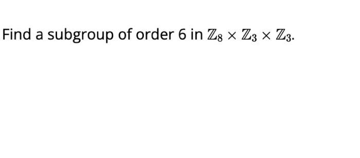 Solved Find a subgroup of order 6 in Z8×Z3×Z3. | Chegg.com