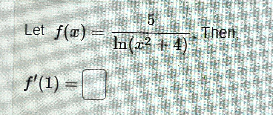 Solved Let f(x)=5ln(x2+4) ﻿Thenf'(1)= | Chegg.com