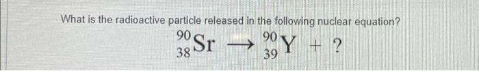 Solved What is the radioactive particle released in the | Chegg.com