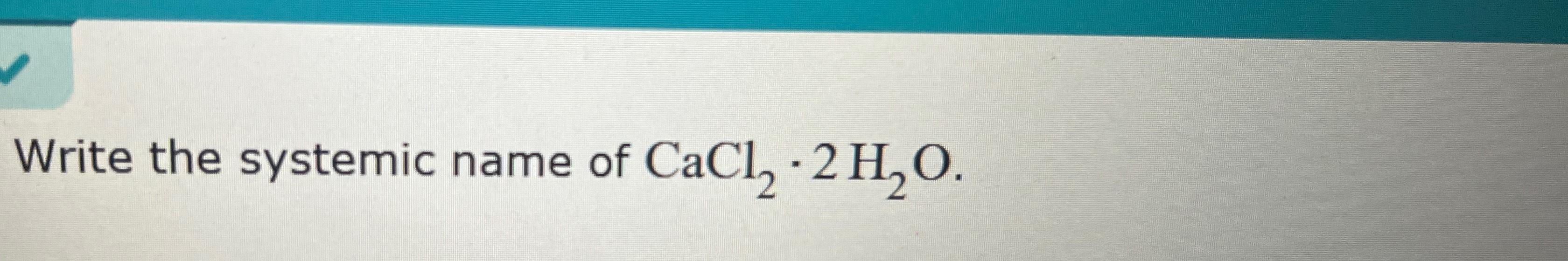 Solved Write the systemic name of CaCl2*2H2O. | Chegg.com
