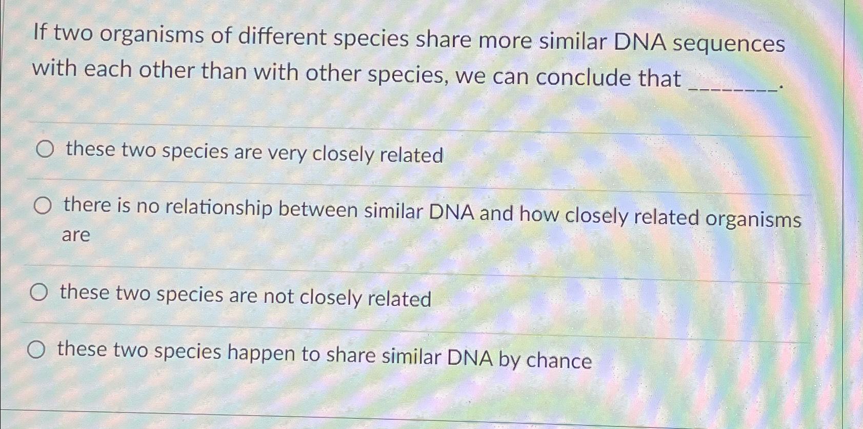 Solved If two organisms of different species share more | Chegg.com