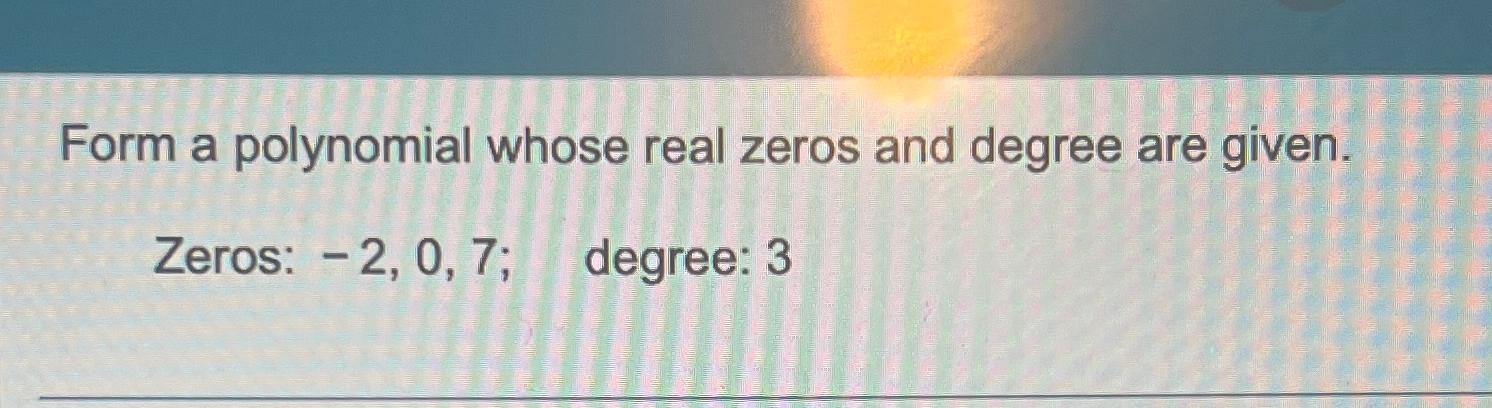 Solved Form a polynomial whose real zeros and degree are | Chegg.com