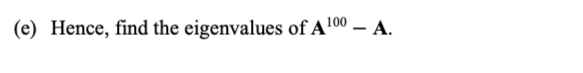 Solved (e) ﻿Hence, find the eigenvalues of A100-A. | Chegg.com