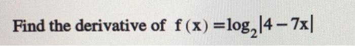 Solved Find the derivative of f(x)=log, |4 – 7x| | Chegg.com