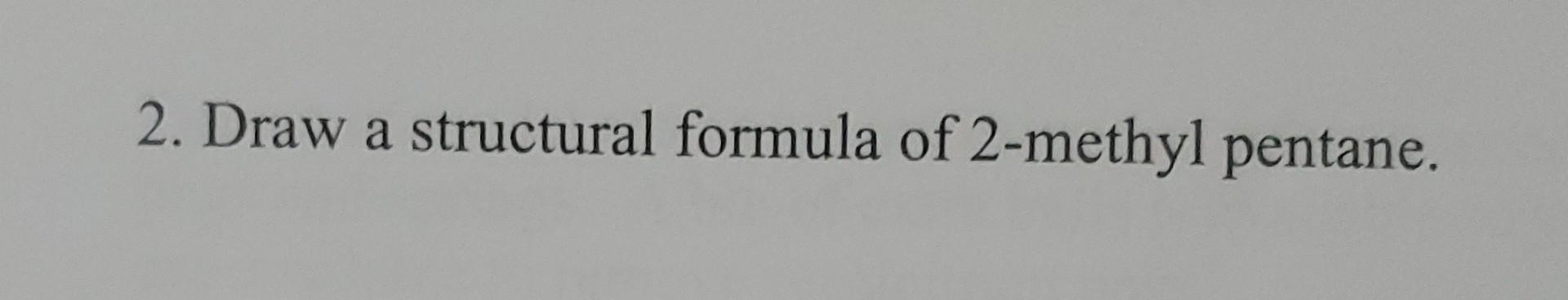 Solved 2. Draw a structural formula of 2-methyl pentane. | Chegg.com