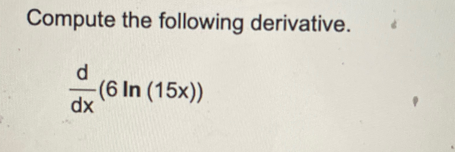 Solved Compute the following derivative.ddx(6ln(15x)) | Chegg.com