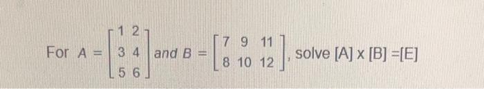 Solved A=⎣⎡135246⎦⎤ and B=[789101112], solve [A]×[B]=[E] | Chegg.com