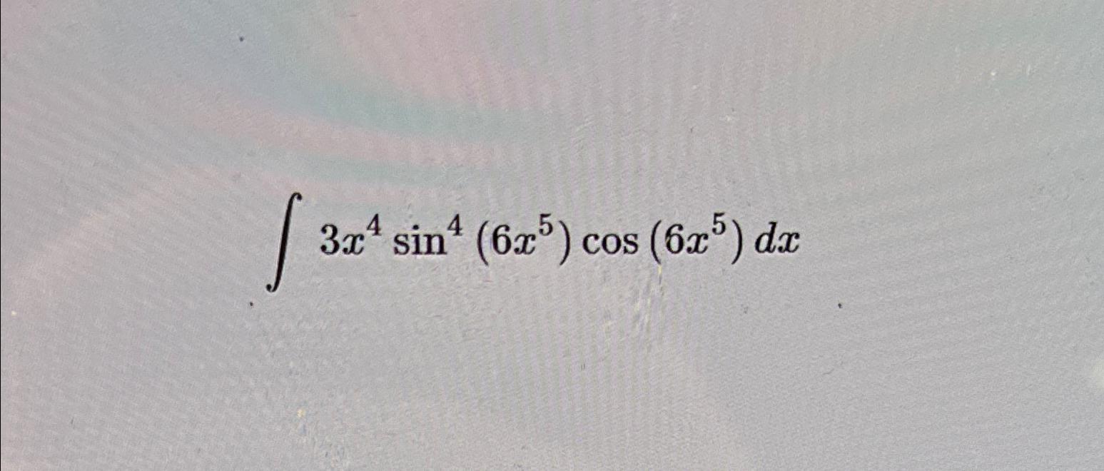 Solved ∫﻿﻿3x4sin4(6x5)cos(6x5)dx | Chegg.com