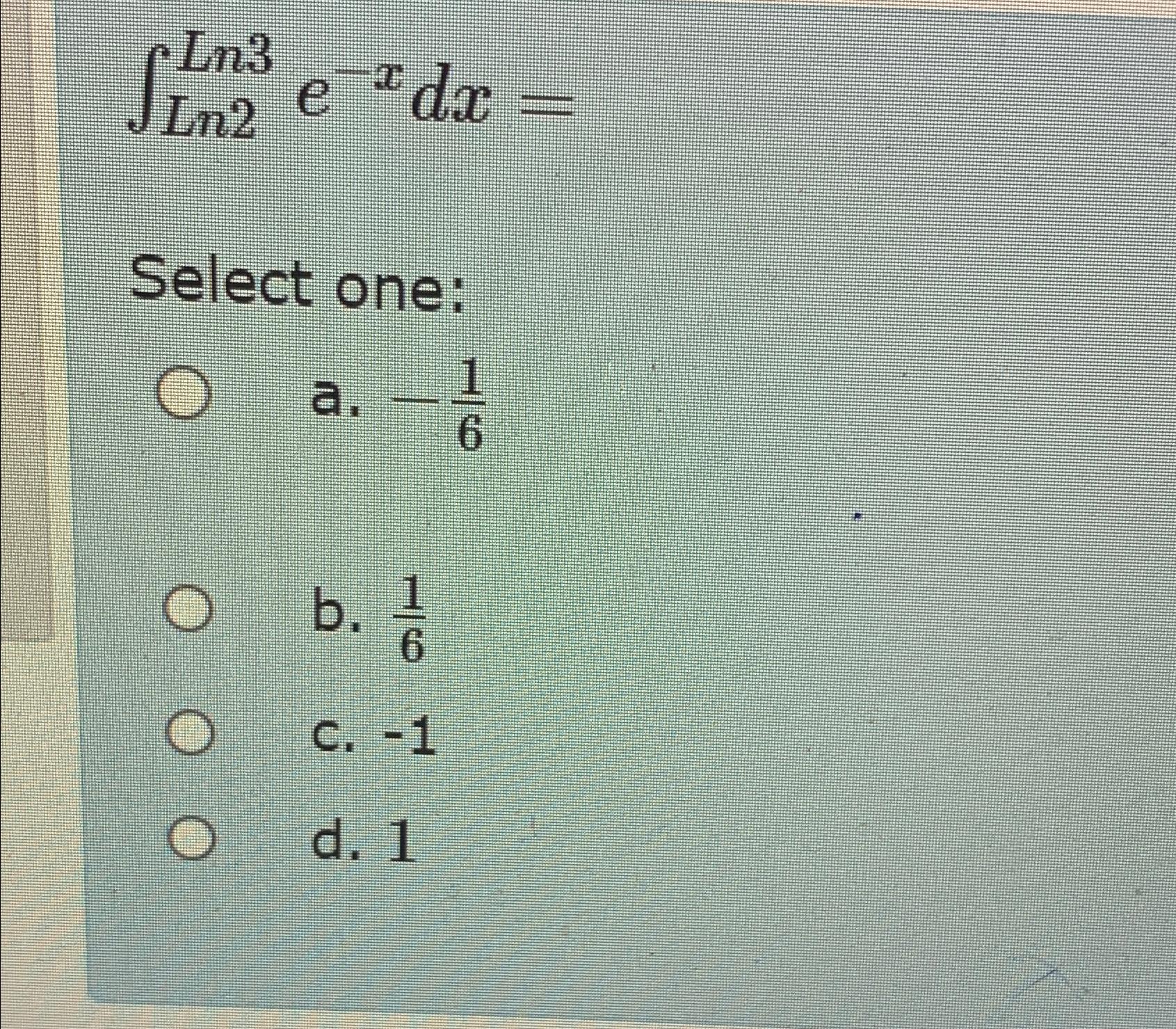 Solved ∫Ln2Ln3e-xdx=Select one:a. -16b. 16c. -1d. 1 | Chegg.com