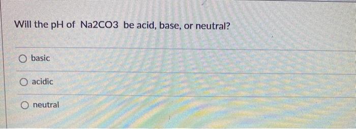Solved Will the pH of Na2CO3 be acid, base, or neutral? O | Chegg.com