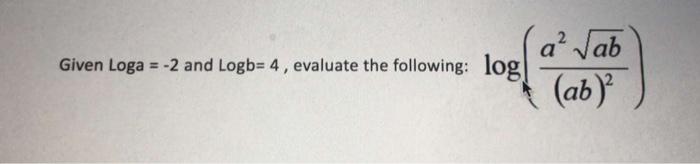 Solved а a²ab Given Loga = -2 and Logb= 4, evaluate the | Chegg.com