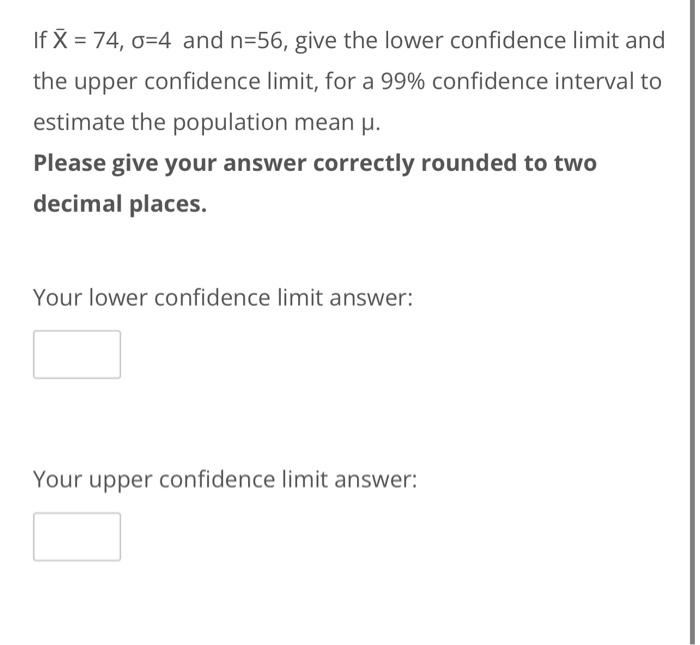 Solved If X=74,σ=4 and n=56, give the lower confidence limit | Chegg.com