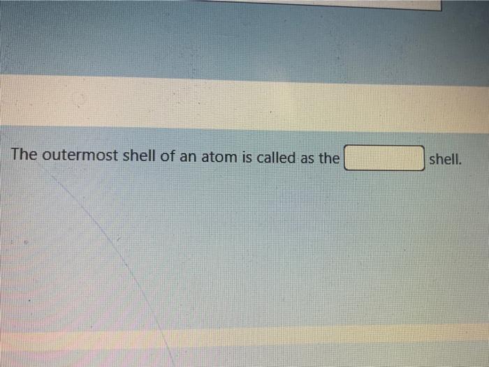 Solved The outermost shell of an atom is called as the | Chegg.com