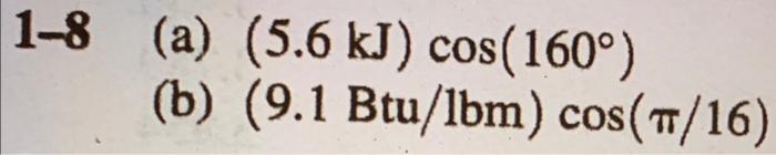 Solved 1−8 (a) (5.6 kJ)cos(160∘) (b) (9.1Btu/lbm)cos(π/16) | Chegg.com