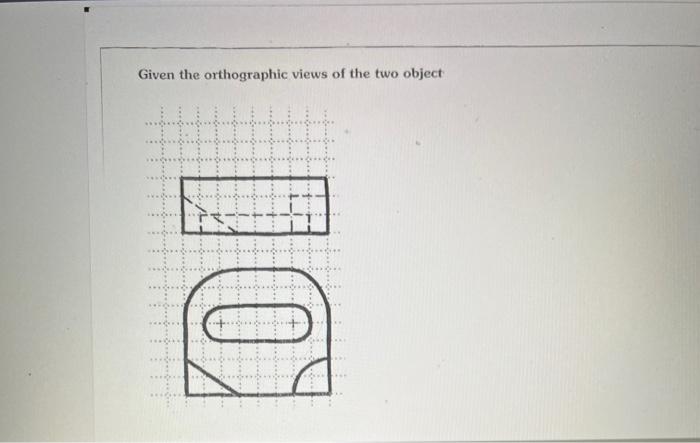 Solved Given the orthographic views of the two object hi, im | Chegg.com