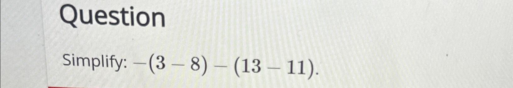 Solved QuestionSimplify: -(3-8)-(13-11). | Chegg.com