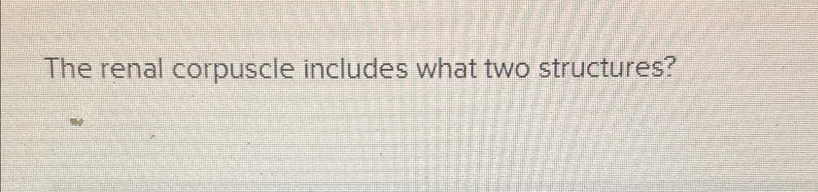 Solved The renal corpuscle includes what two structures? | Chegg.com