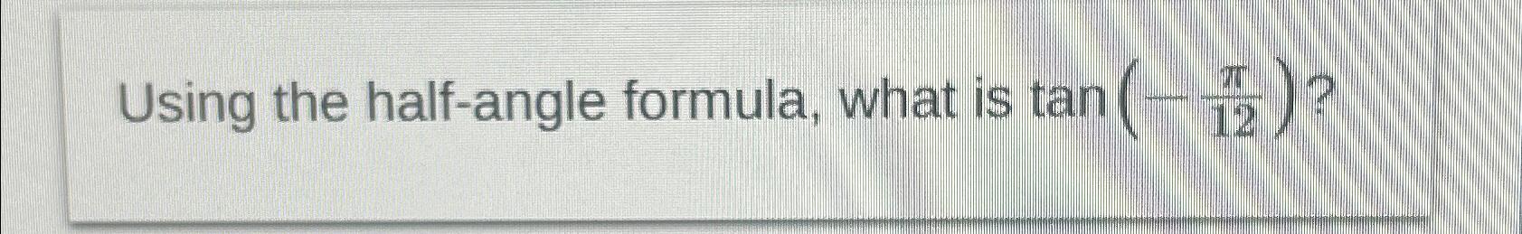 Solved Using the half-angle formula, what is tan(-π12)? | Chegg.com