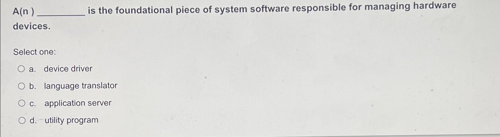 Solved A(n) ﻿is the foundational piece of system software | Chegg.com