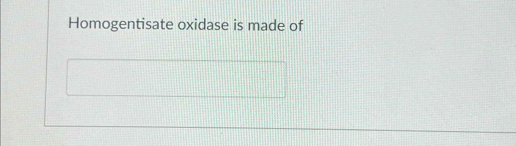 Solved Homogentisate oxidase is made of | Chegg.com