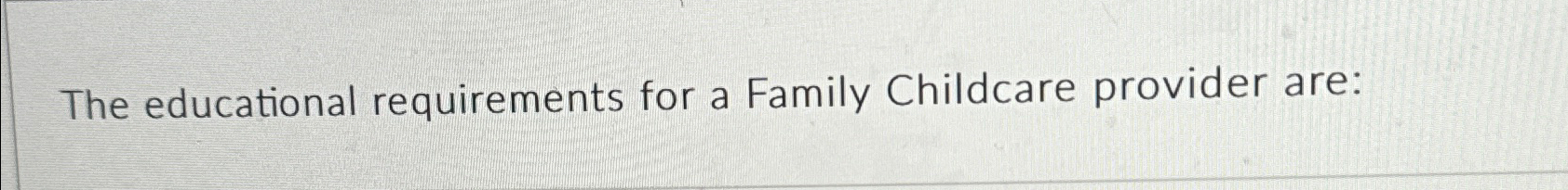 Solved The educational requirements for a Family Childcare | Chegg.com