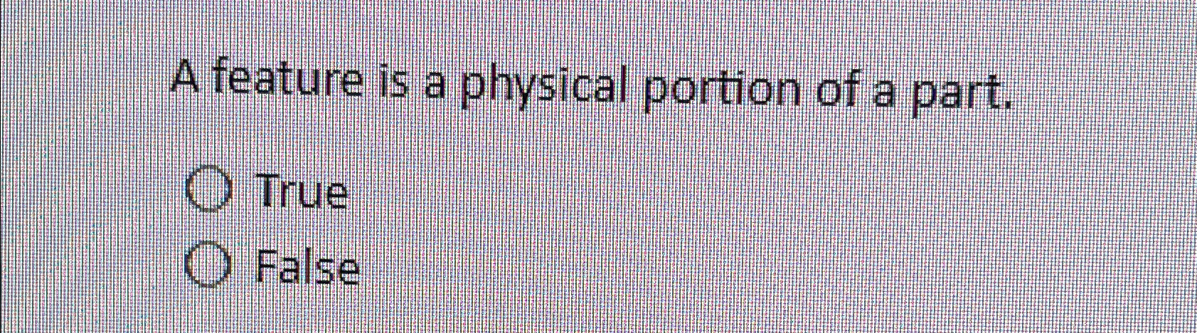 Solved A feature is a physical portion of a part.TrueFalse | Chegg.com