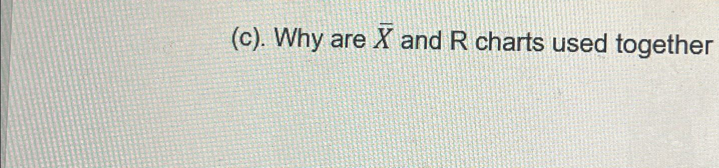 Solved (c). ﻿Why are x‾ ﻿and R ﻿charts used together | Chegg.com