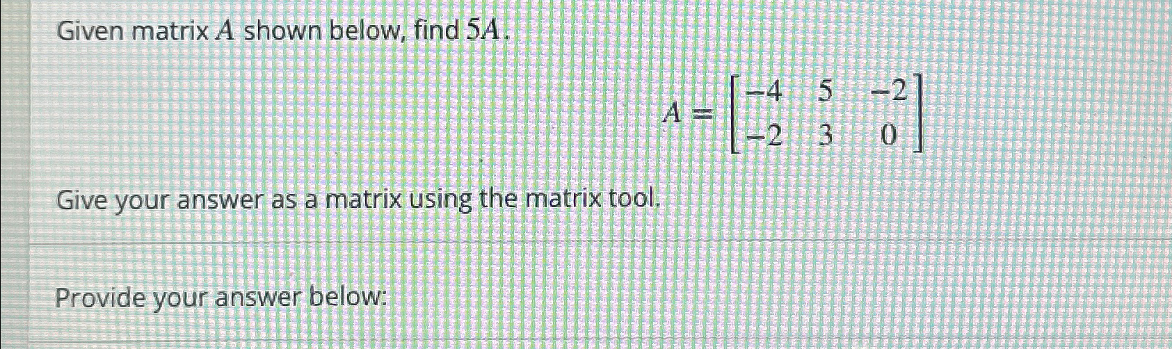Solved Given matrix A shown below, find 5A.A=[-45-2-230]Give | Chegg.com