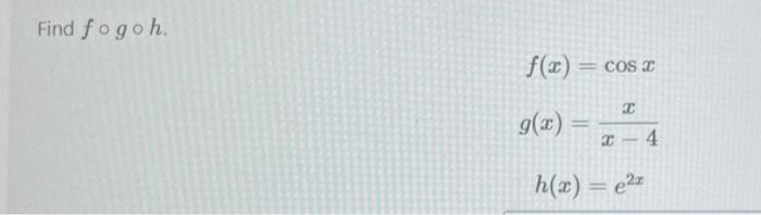 Solved Find fogoh. f(x) = g(x) = COS X I x 4 h(x) = ²x | Chegg.com