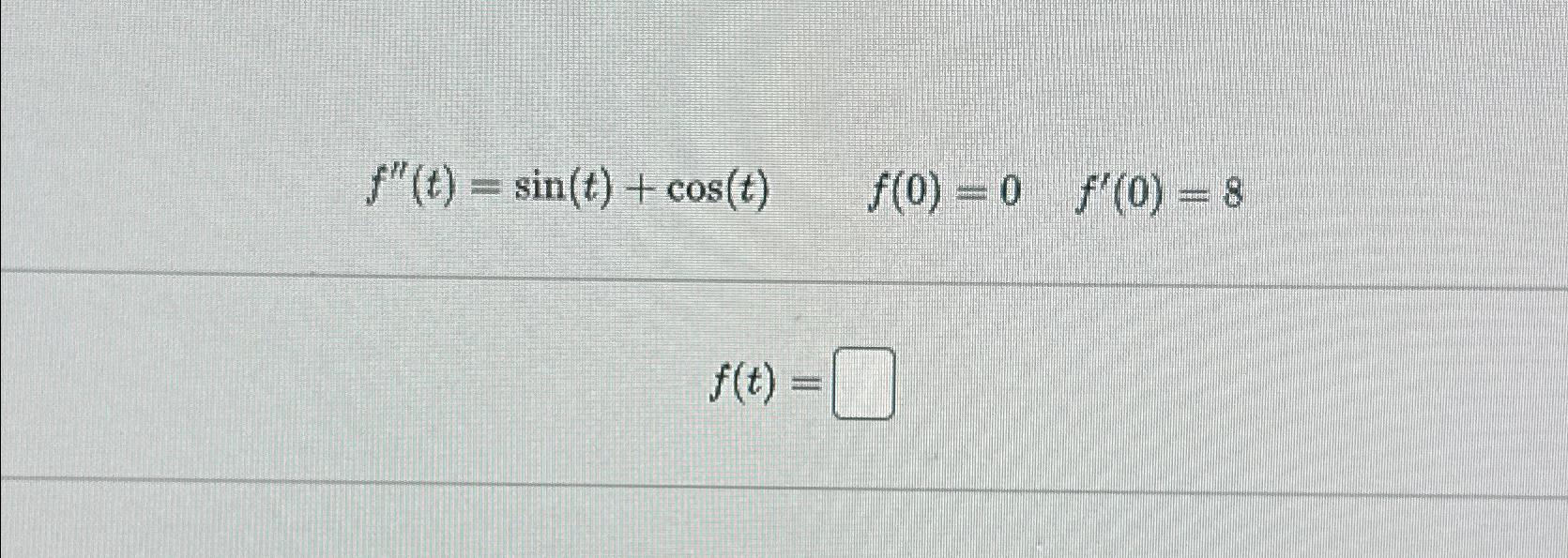 Solved f''(t)=sin(t)+cos(t),f(0)=0,f'(0)=8f(t)= | Chegg.com