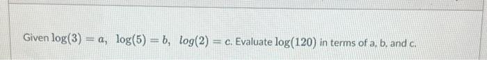 Solved Given log(3)=a,log(5)=b,log(2)=c. Evaluate log(120) | Chegg.com