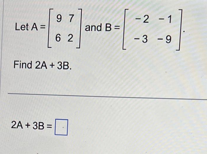 Solved Let A=[9672] and B=[−2−3−1−9] Find 2A+3B 2A+3B= | Chegg.com