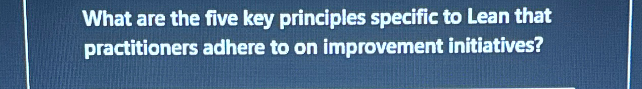 Solved What are the five key principles specific to Lean | Chegg.com