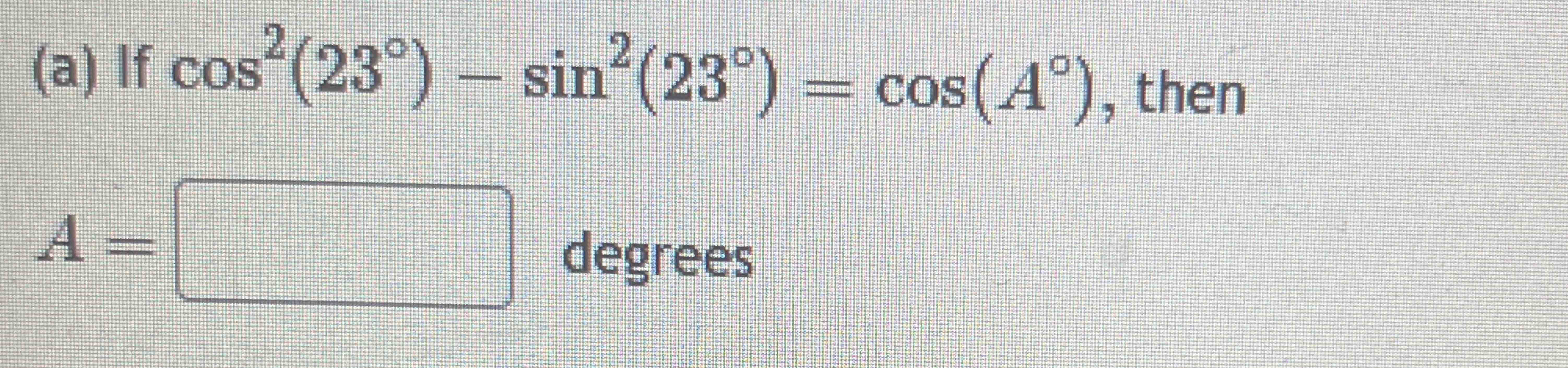 Solved (a) ﻿Ifcos2(23°)-sin2(23°)=cos(A°), ﻿then A= ﻿degrees | Chegg.com