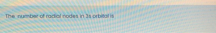 Solved The number of radial nodes in 3s orbital is | Chegg.com