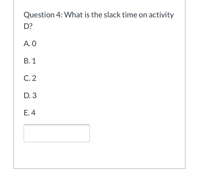 Solved Question 4: What is the slack time on activity D? O | Chegg.com